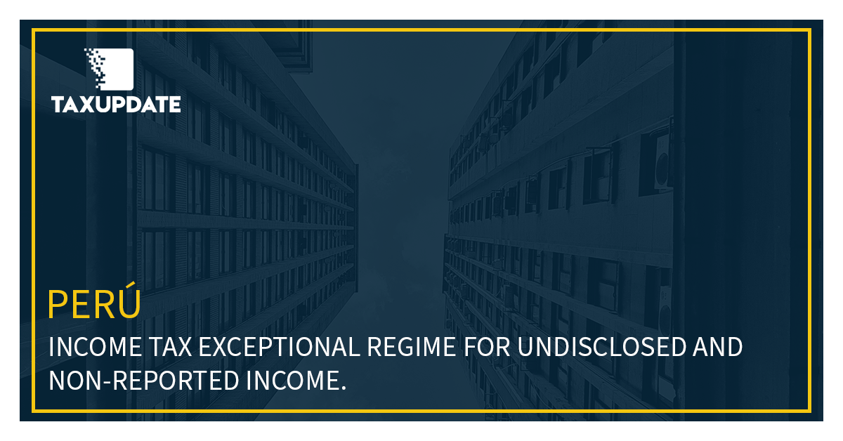 PERÚ: INCOME TAX EXCEPTIONAL REGIME FOR UNDISCLOSED AND NON-REPORTED ...